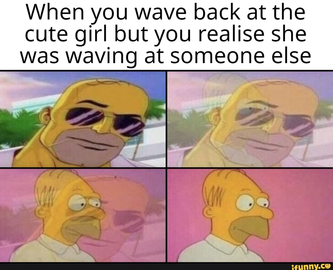 When you wave back at the cute girl but you realise she was waving at ...