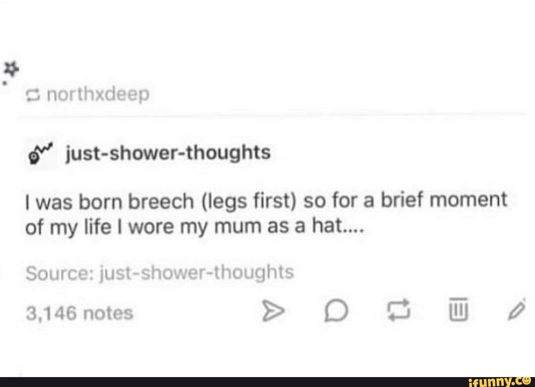 Northxdeep I was born breech (legs first) so for a brief moment of my ...