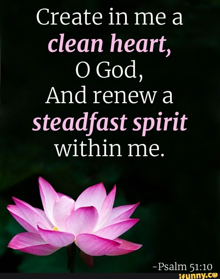 Create in mea clean heart, O God, And renew a steadfast spirit within ...