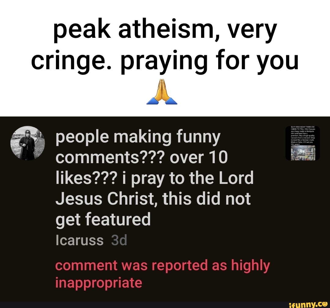 Peak atheism, very cringe. praying for you people making funny comments ...