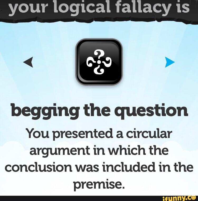 Your logical fallacy ts begging the question You presented a circular ...