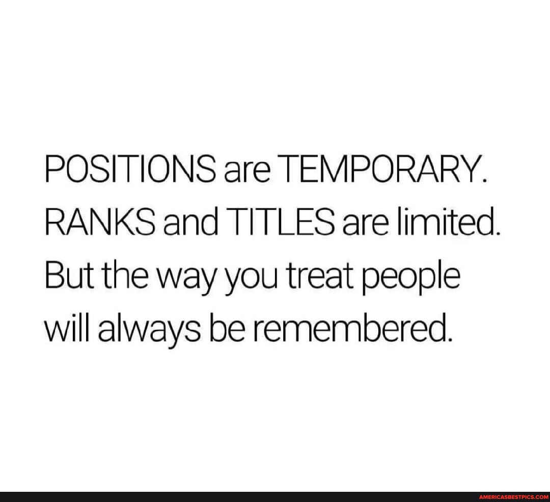POSITIONS are TEMPORARY. RANKS and TITLES are limited. But the way you ...