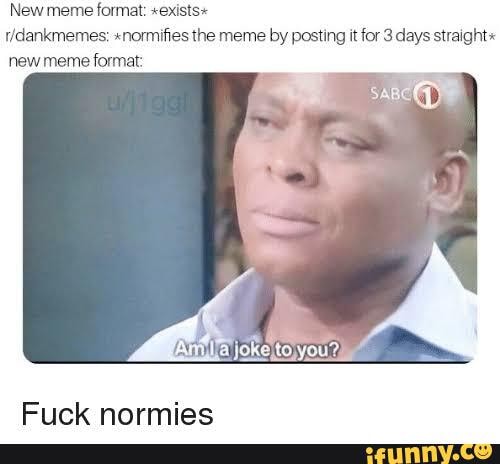 New meme format: +exists+ r/dankmemes: "normifies the meme by posting it for 3 days straight ...