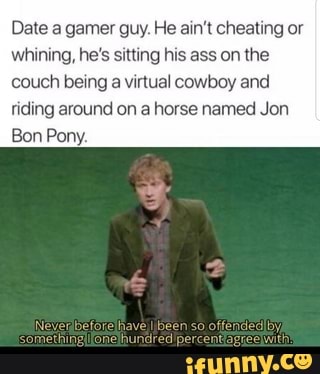Date a gamer guy. He ain't cheating or whining, he's sitting his ass on ...