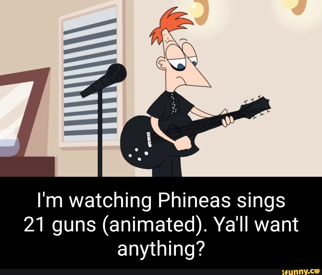 I'm watching Phineas sings 21 guns (animated). Ya'll want anything ...