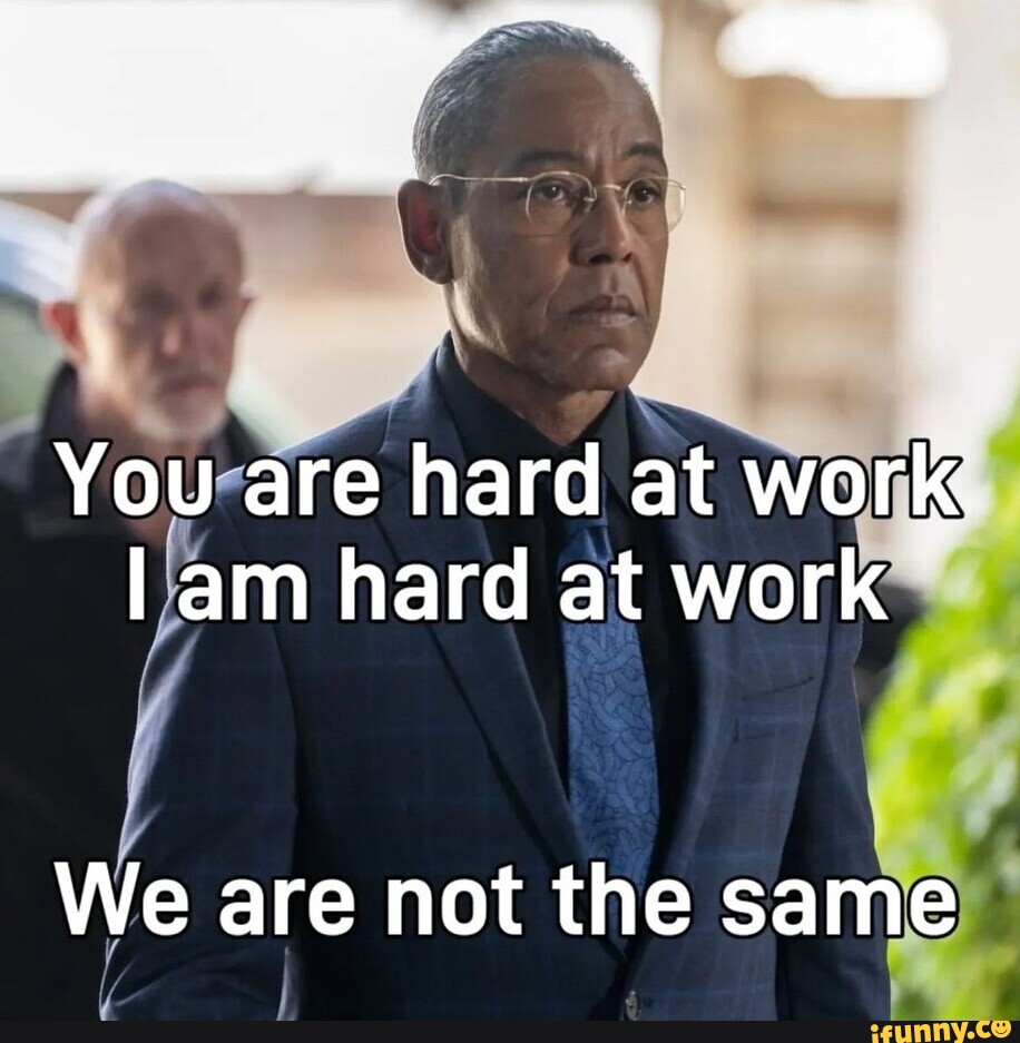 You are hard at work. I am hard at work We are not the same I - iFunny