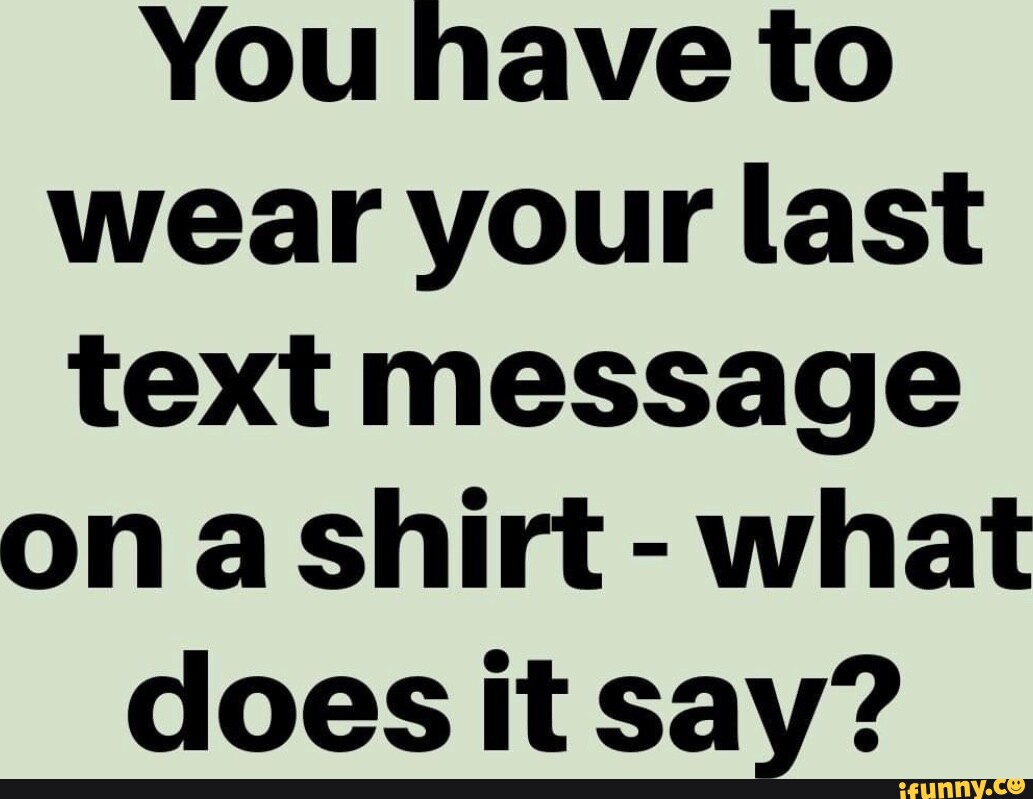 You have to wear your last text message on a shirt - what does it say ...