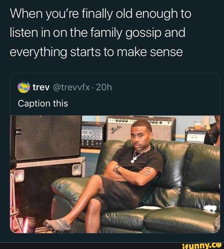 When you're finally old enough to listen in on the family gossip and ...