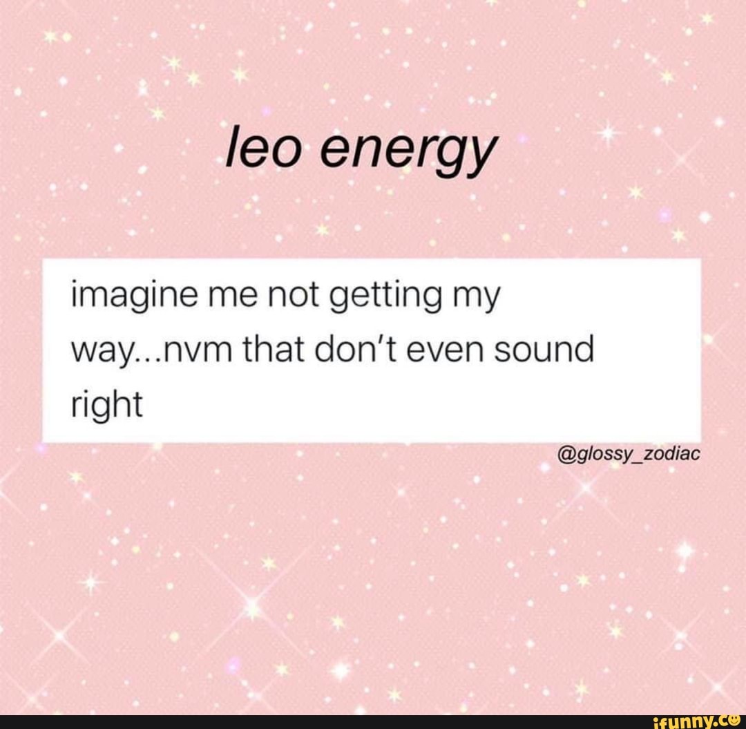 Leo energy imagine me not getting my way...nvm that don't even sound ...