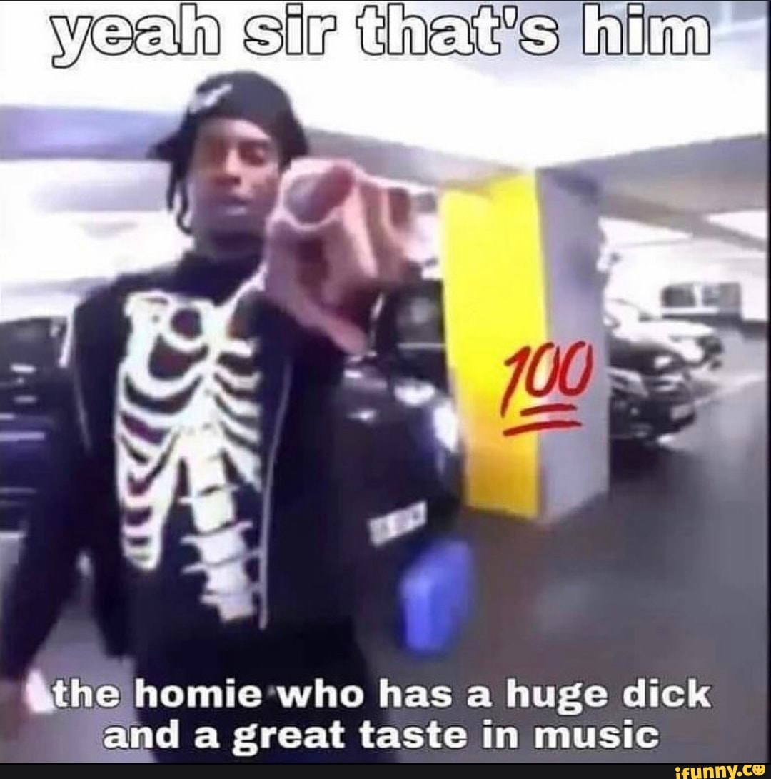 SIr him &the homie who has a huge dick and a great taste in music - iFunny