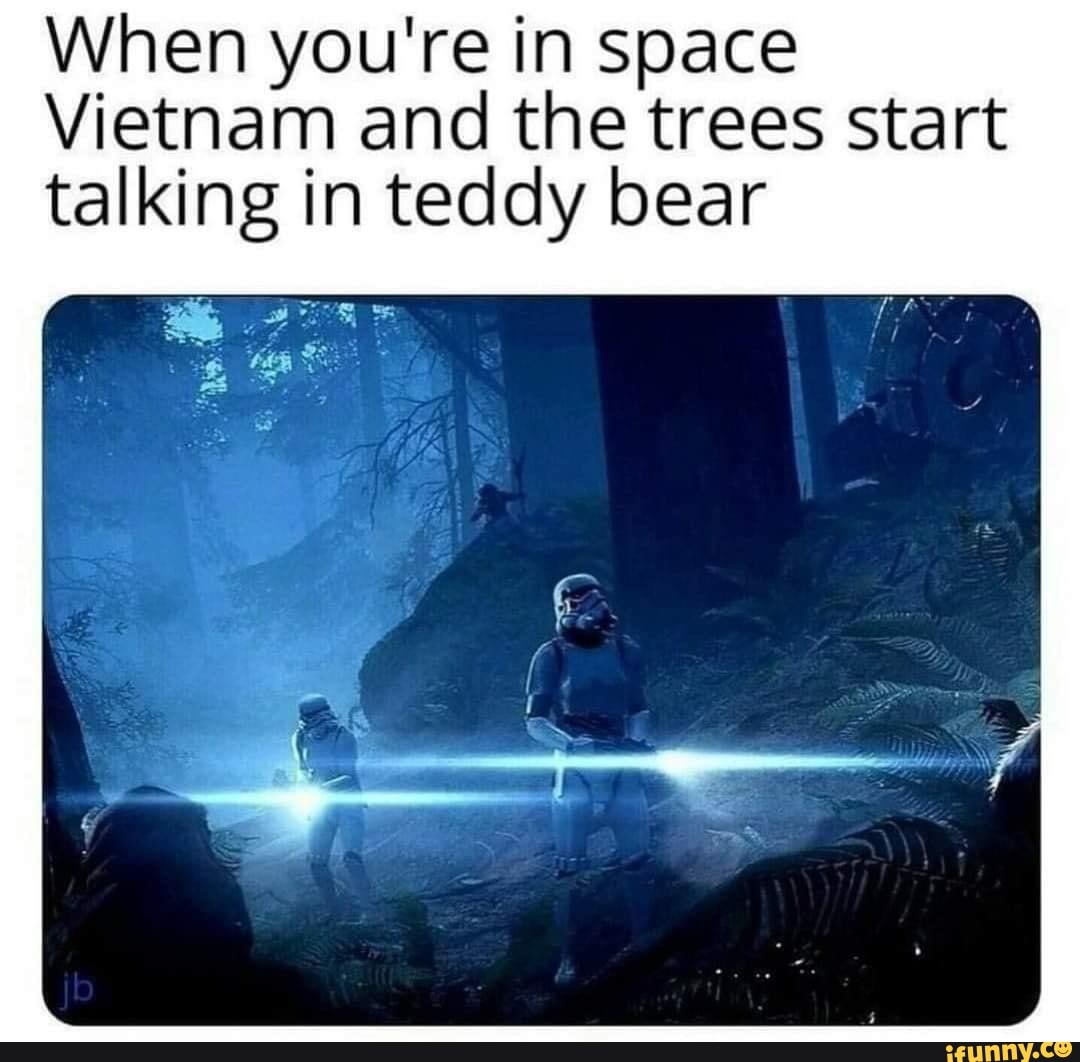 When you're in space Vietnam and the trees start talking in teddy bear ...