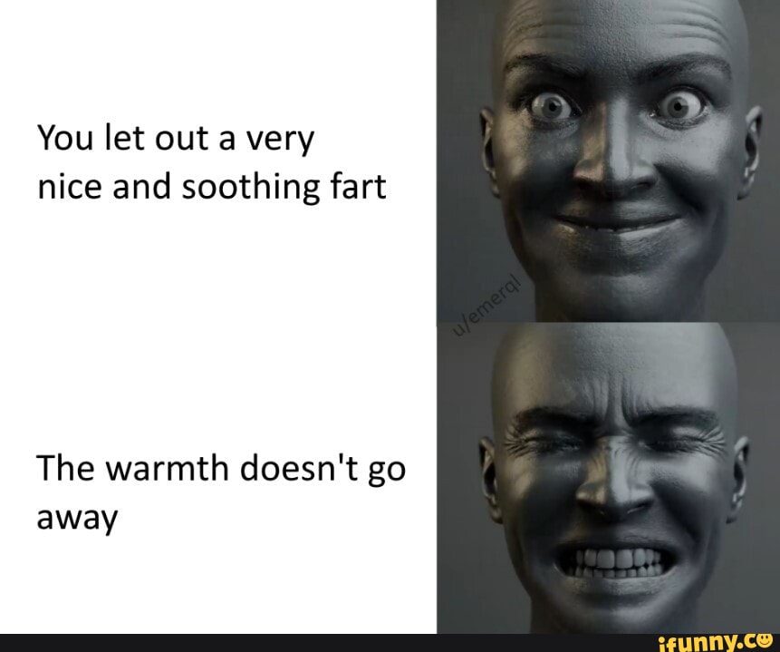 You let out a very nice and soothing fart The warmth doesn't go away ...