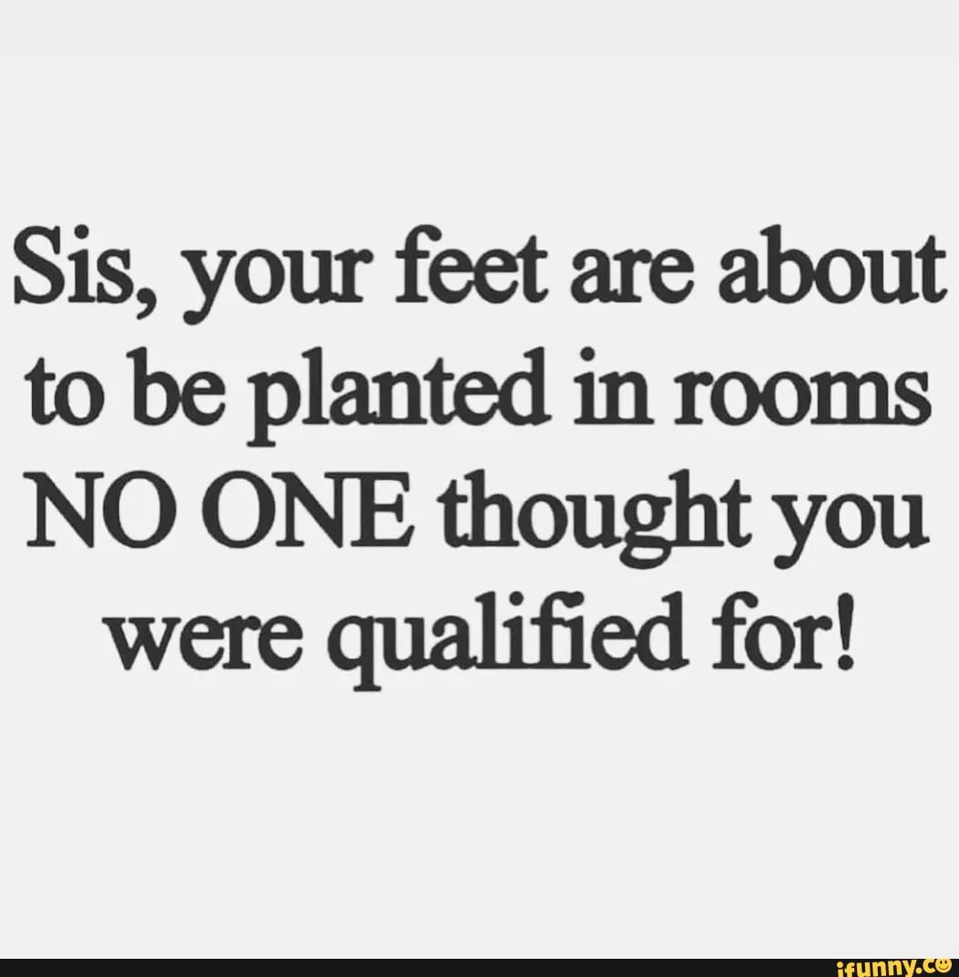 Sis, your feet are about to be planted in rooms NO ONE thought you were ...