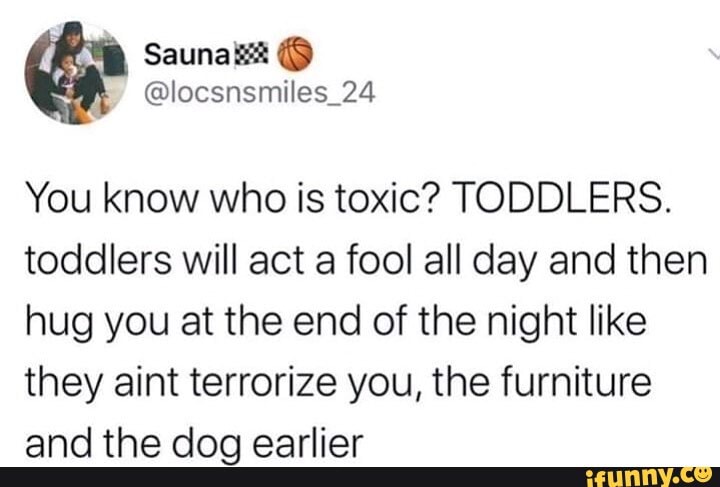 You know who is toxic? TODDLERS. toddlers will act a fool all day and ...