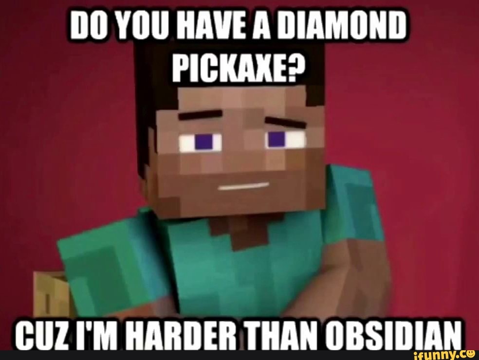 DO YOU HAVE A DIAMOND PICKAKE? CUZ I'M HARDER THAN OBSIDIAN - iFunny