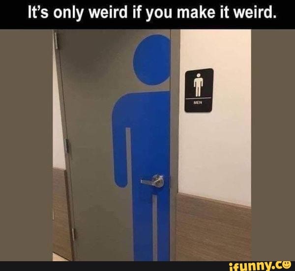 It's only weird if you make it weird. - iFunny