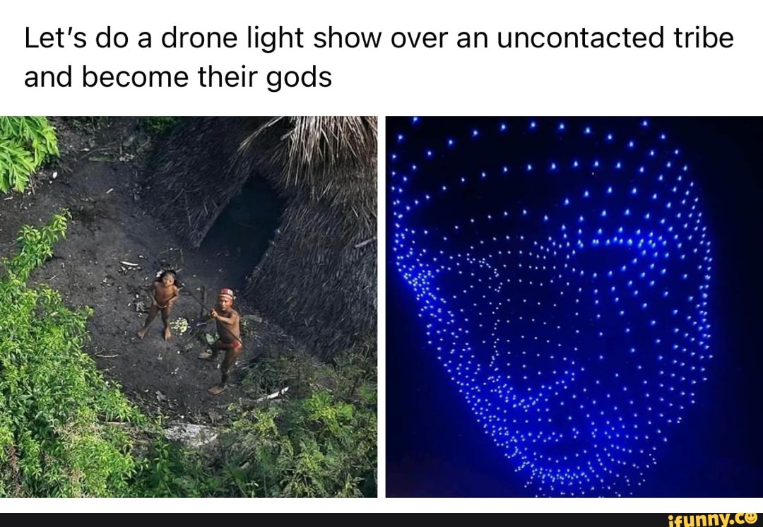 Let's do a drone light show over an uncontacted tribe and become their ...
