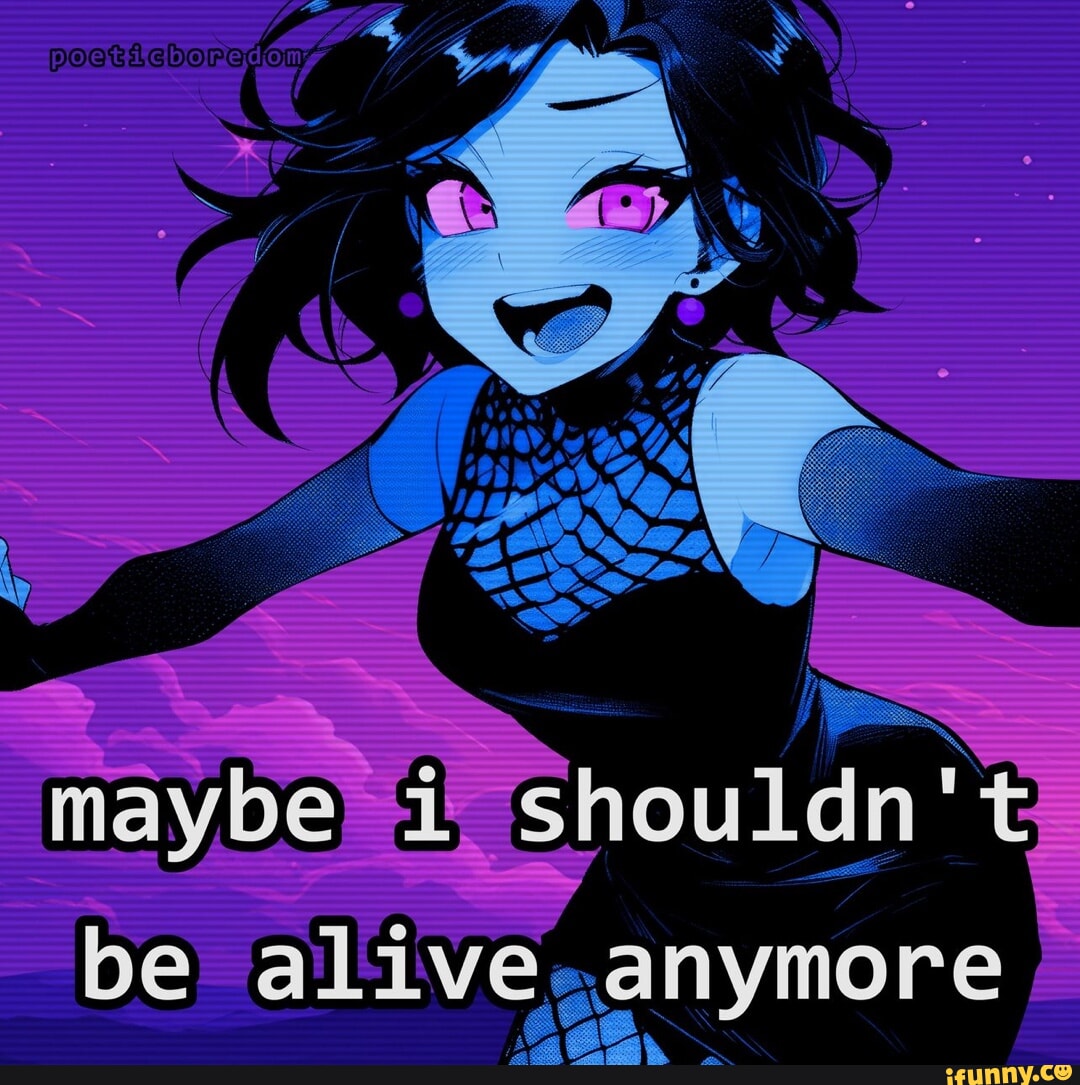 N't be alive.anymore maybe) Should - iFunny