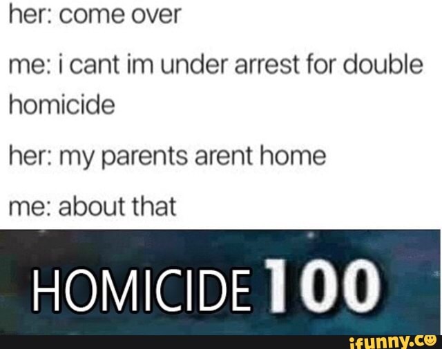 Her: come over me: i cant im under arrest for double homicide her: my ...