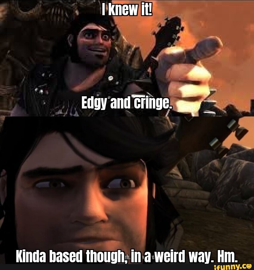 Knew it! Edgy and Cringe. Kinda based though. in a weird way. Hm. - iFunny