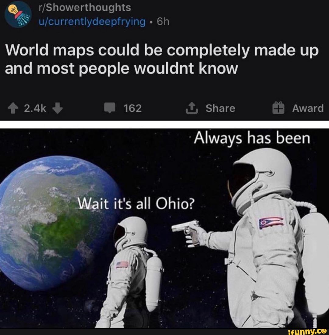 World maps could be completely made up and most people wouldnt know 2 ...