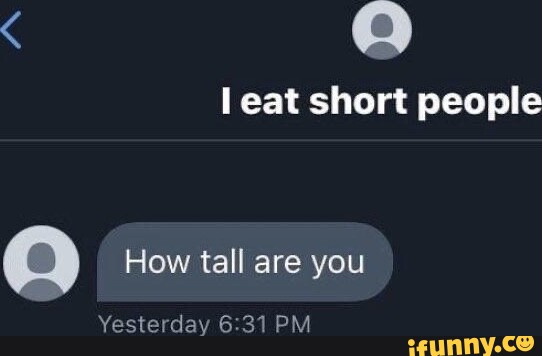 Eat short people How tall are you Yesterday PM - iFunny