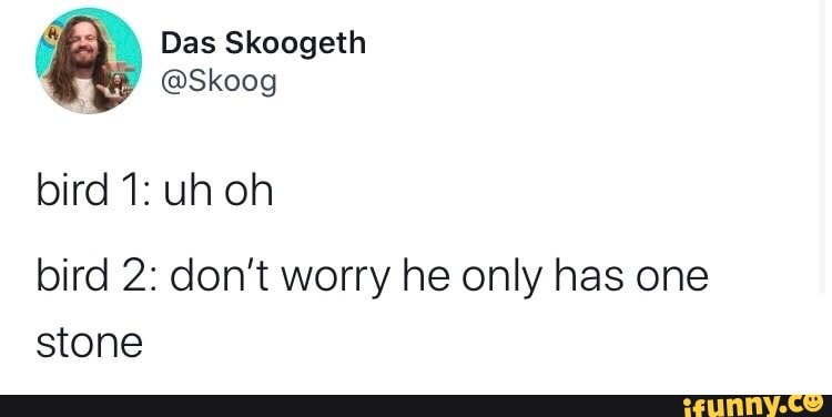 Das Skoogeth @Skoog bird 1: uh oh bird 2: don't worry he only has one ...