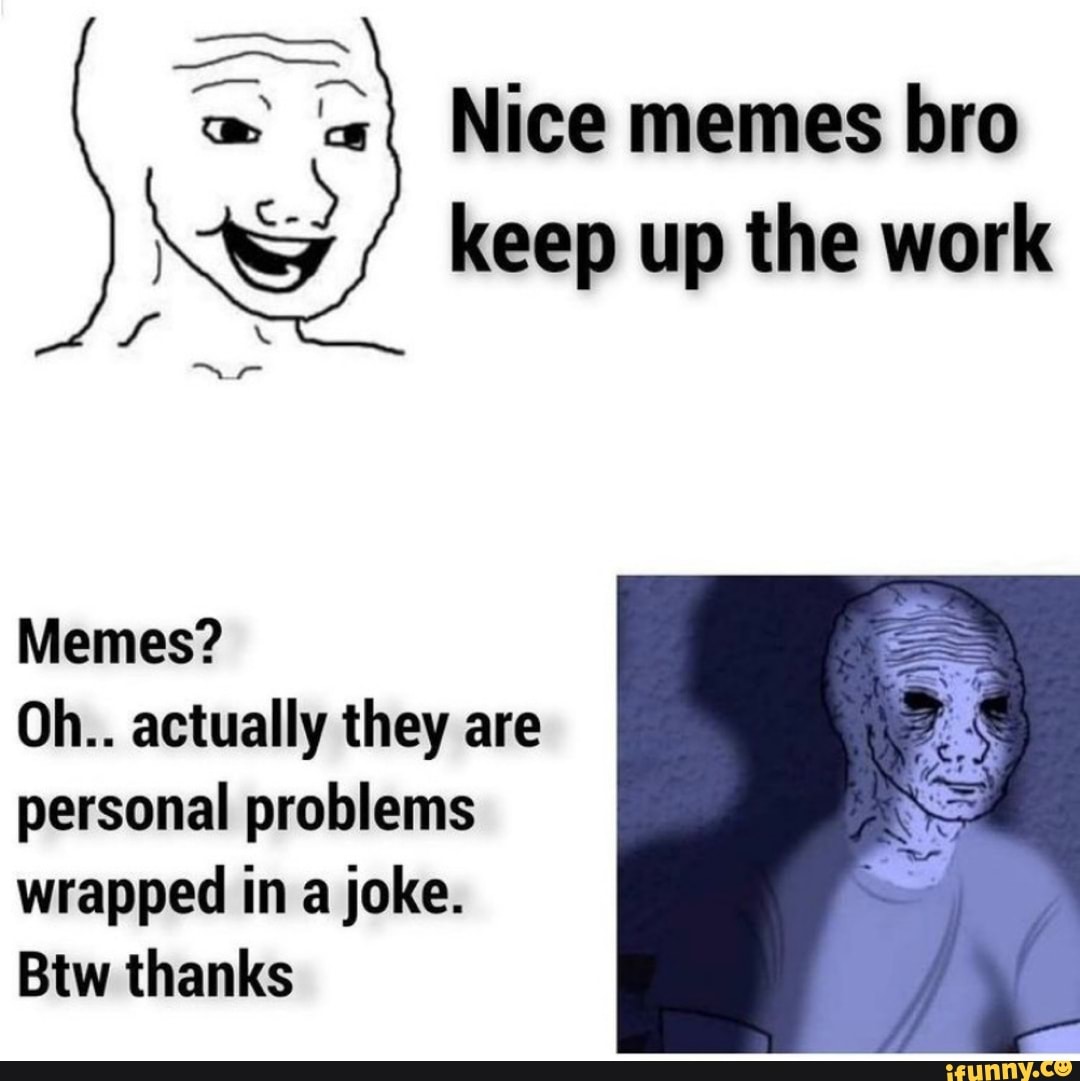 Nice memes bro keep up the work Memes? Oh.. actually they are personal ...