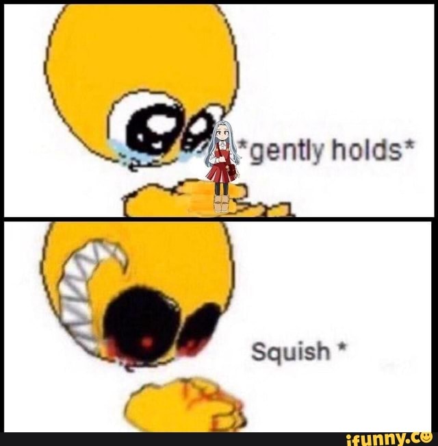 Gently holds* Squish - iFunny