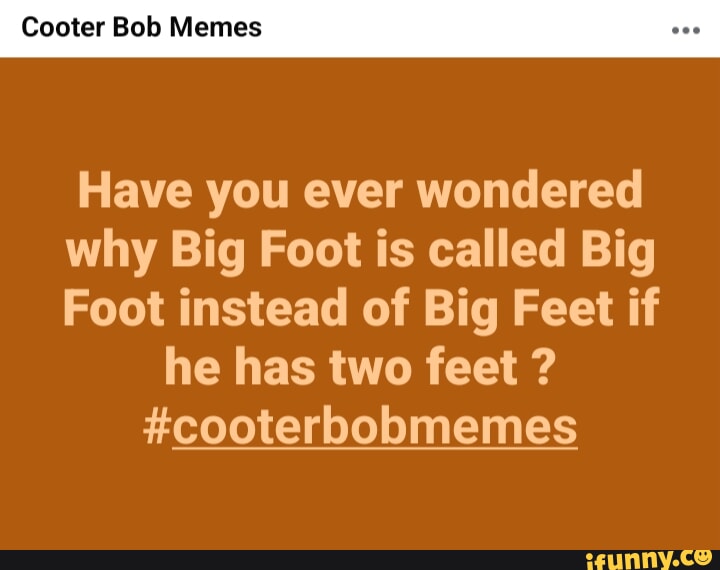 Cooter Bob Memes Have you ever wondered why Big Foot is called Big Foot ...