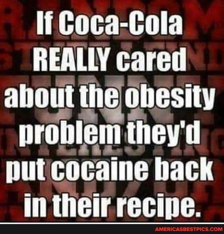 If Coca-Cola REALLY cared about the obesity problem they'd put cocaine ...