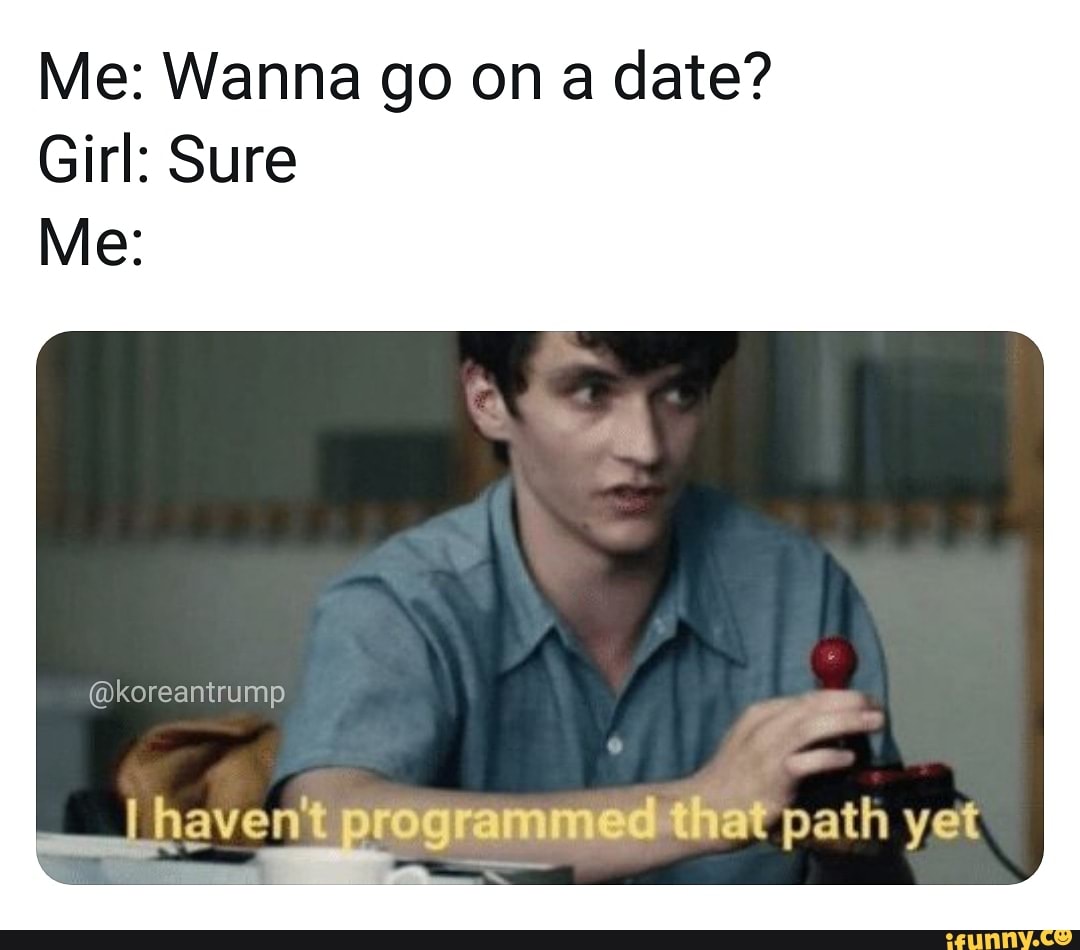 Me Wanna Go On A Date Girl Sure Me Ifunny