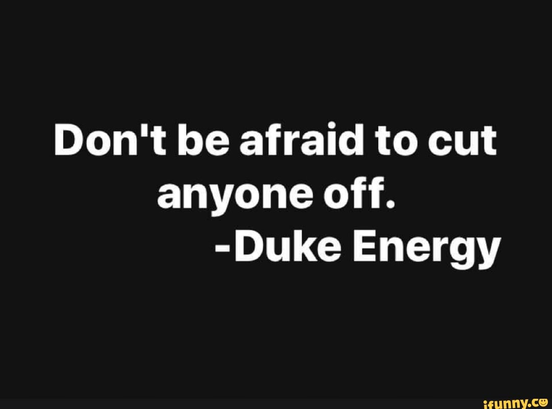 Don't be afraid to cut anyone off. -Duke Energy - iFunny