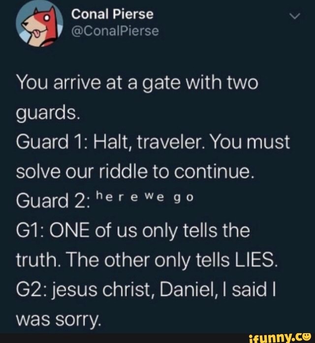 Conal You arrive at a gate with two guards. Guard 1: Halt, traveler ...