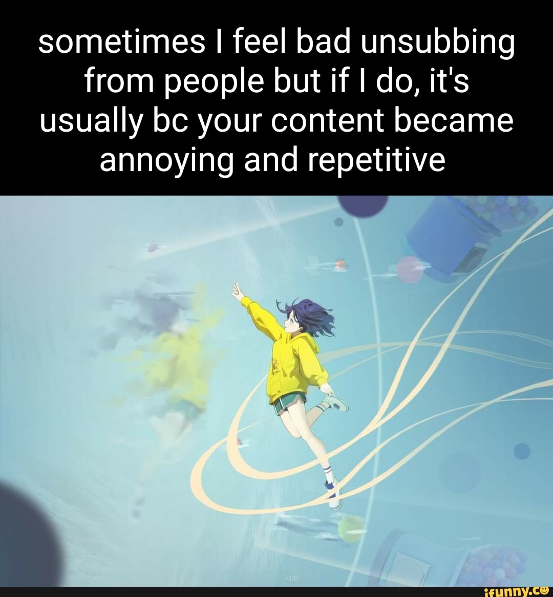 Sometimes I feel bad unsubbing from people but if I do, it's usually bc ...