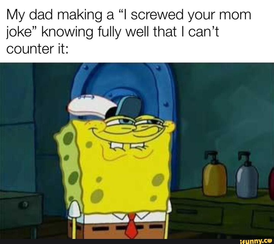 My Dad Making A Screwed Your Mom Joke Knowing Fully Well That I Cant