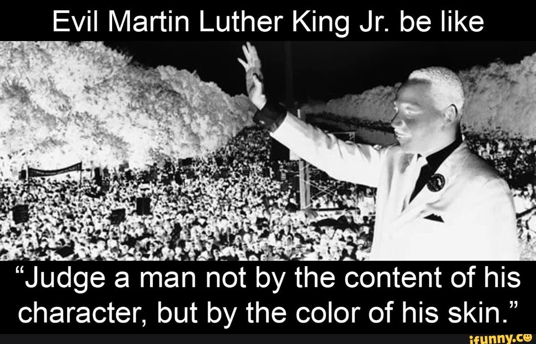 Evil Martin Luther King Jr. be like "Judge a man not by the content of ...
