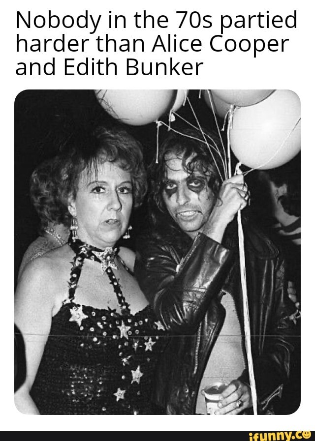Nobody in the partied harder than Alice Cooper and Edith Bunker - iFunny