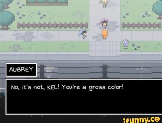 AUBREY No, it's not, KEL! You're a gross color! - iFunny