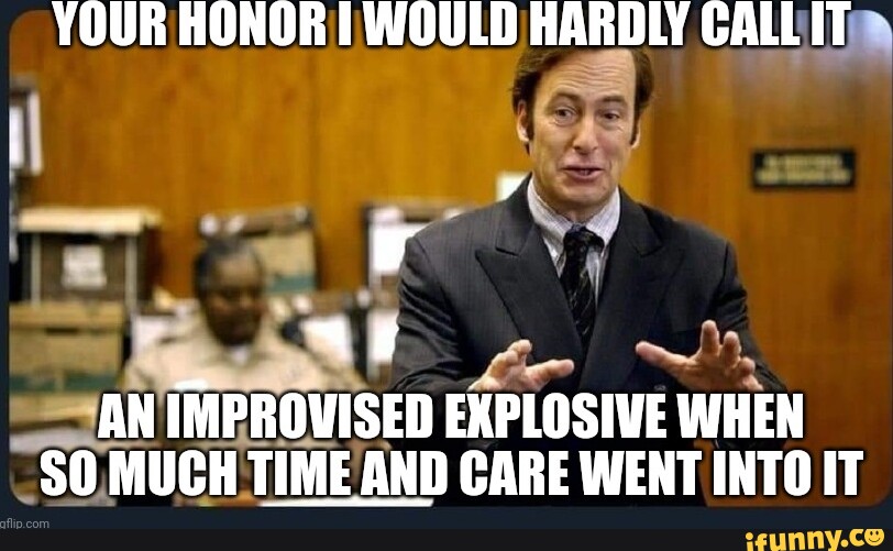 YOUR HONOR I WOULD HARDLY CALL IT AN IMPROVISED EXPLOSIVE WHEN SO MUCH ...