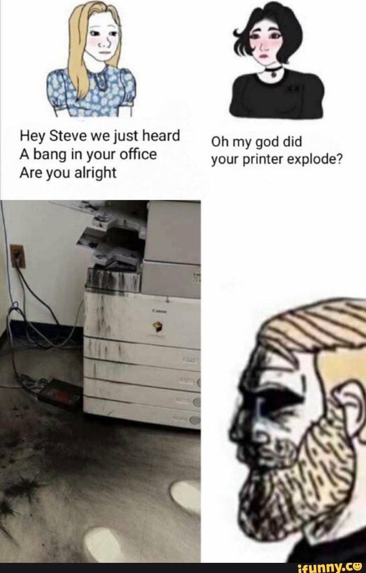 Hey Steve we just heard Oh my god did A bang in your office your ...
