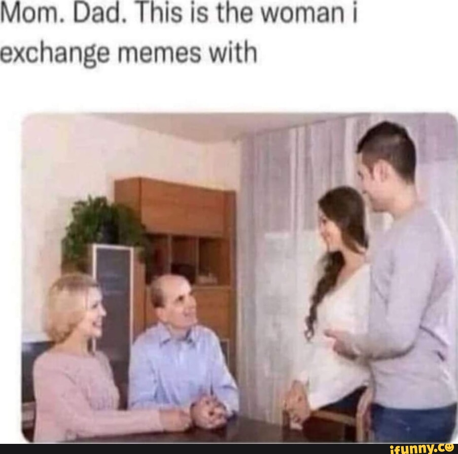 Mom. Dad. This is the woman I exchange memes with - iFunny