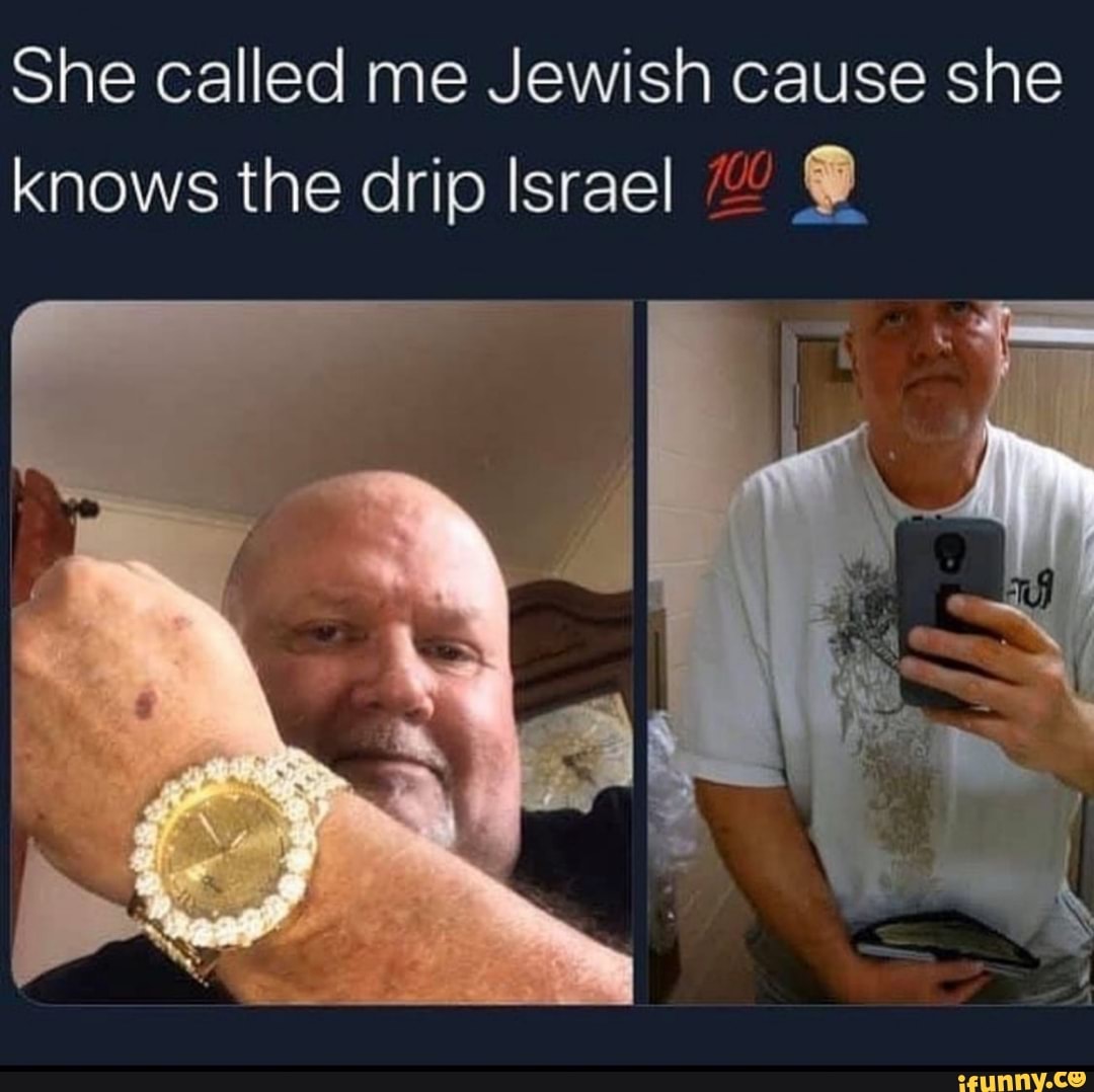 She called me Jewish cause she knows the drip Israel @ - iFunny