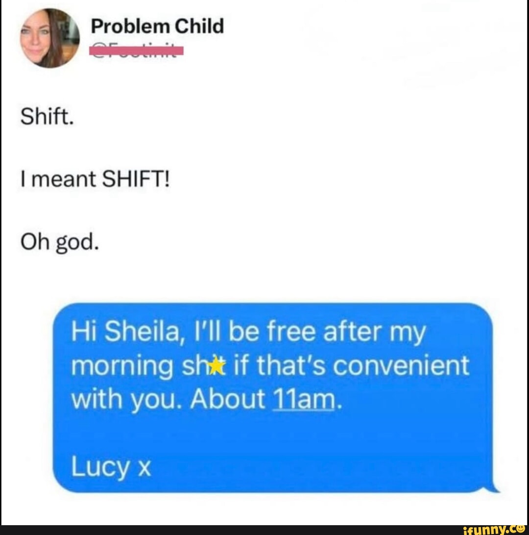Problem Child Shift. I meant SHIFT! Oh god. Hi Sheila, I'll be free ...