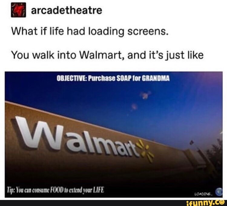 . arcadetheatre What if life had loading screens. You walk into Walmart ...