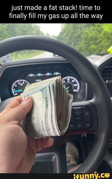 Just made a fat stack! time to finally fill my gas up all the way - iFunny