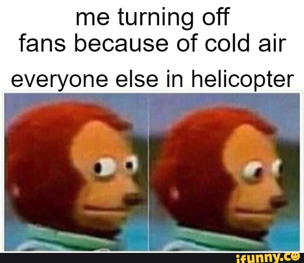 Me turning off fans because of cold air everyone else in helicopter By ...