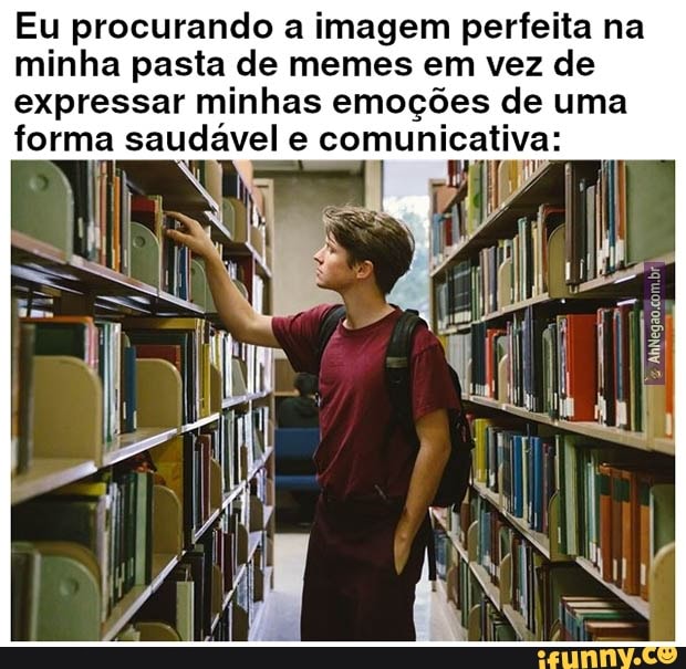 Eu procurando a imagem perfeita na minha pasta de memes em vez de ...