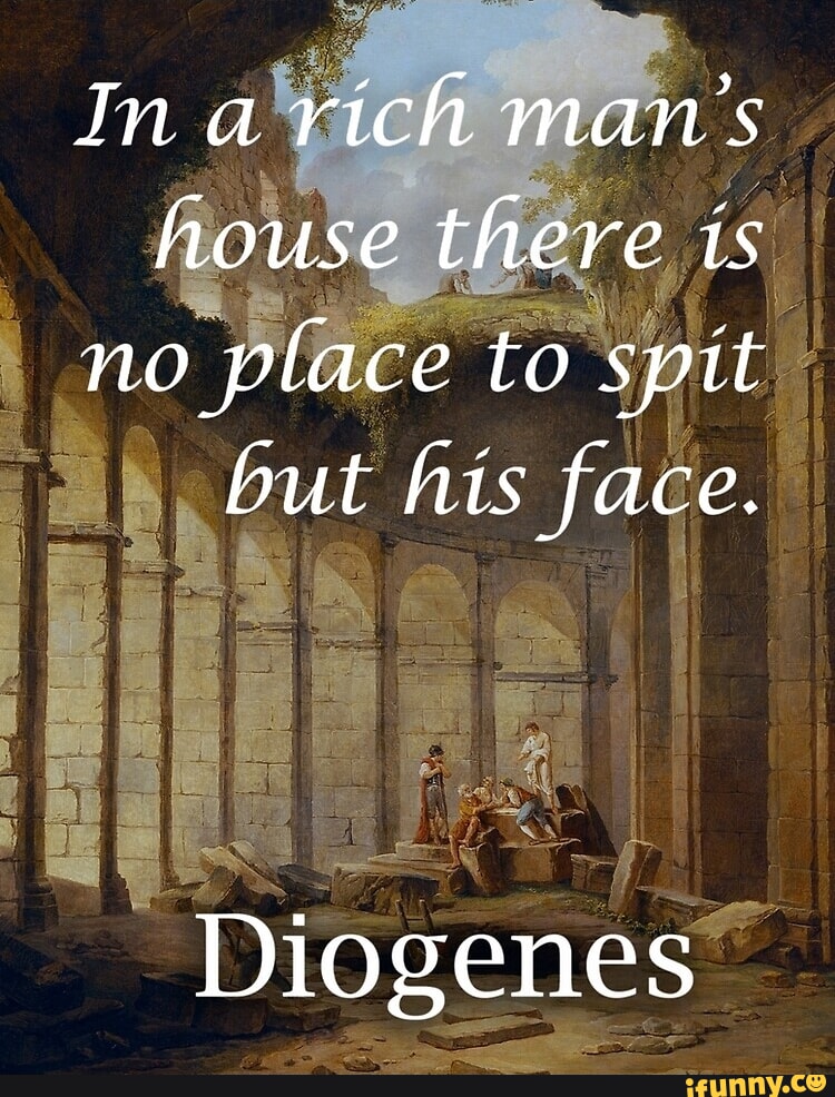 In a rich man's house there ts no place to spit but his face. Diogenes ...