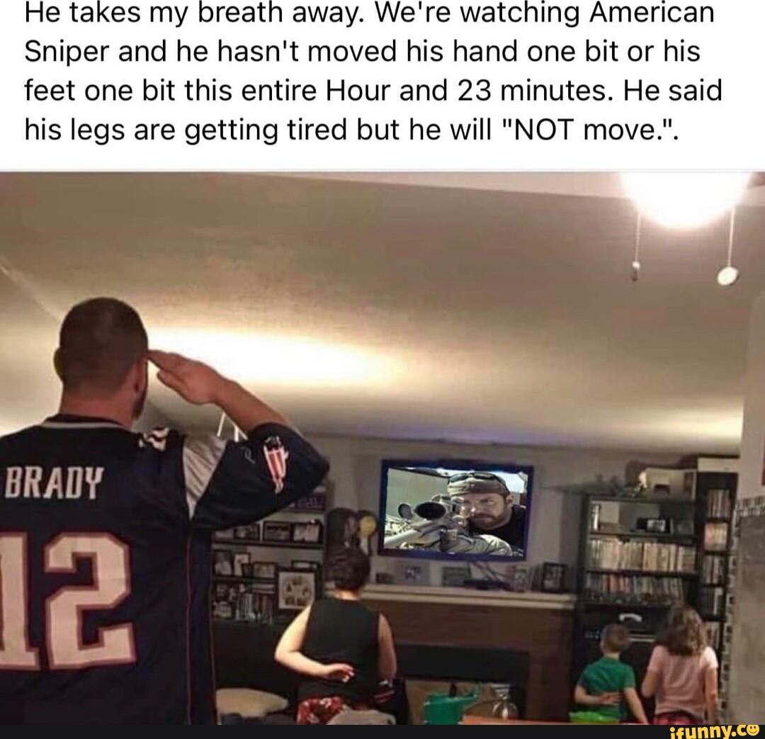 He takes my breatn away. We're watching American Sniper and he hasn't ...
